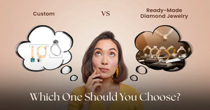 Custom vs. Ready Made Diamond Jewelry: Which One Should You Choose?